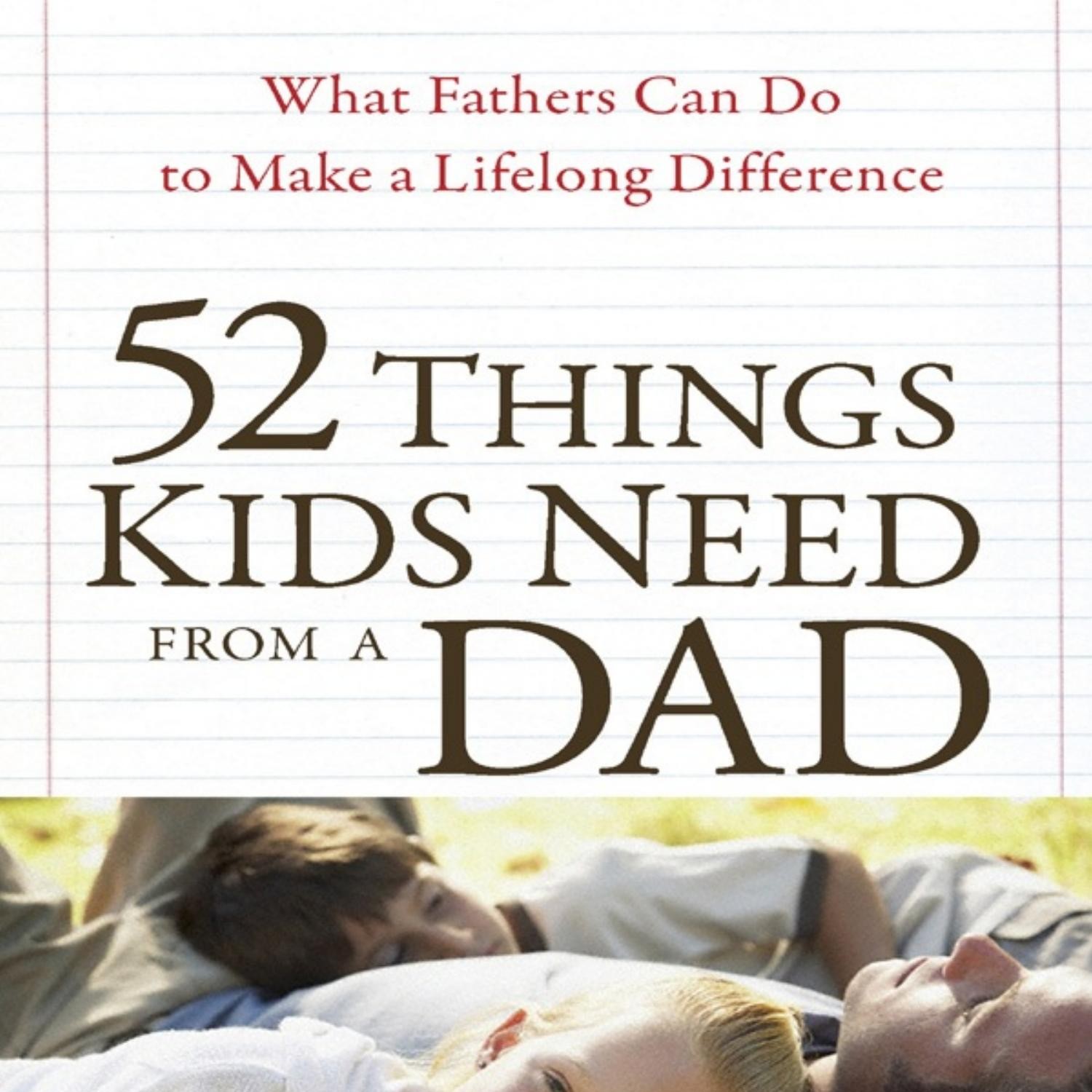 52 Things Kids Need from a Dad. What Fathers Can Do to Make a Lifelong ...